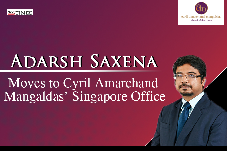 Adarsh Saxena moves to Cyril Amarchand Mangaldas’ Singapore Office | SCC Times